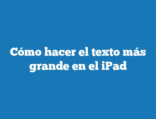 Cómo hacer el texto más grande en el iPad | TecnoNautas