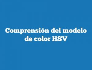 Comprensión del modelo de color HSV | TecnoNautas