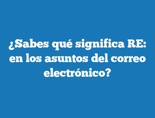 ¿Sabes qué significa RE: en los asuntos del correo electrónico ...